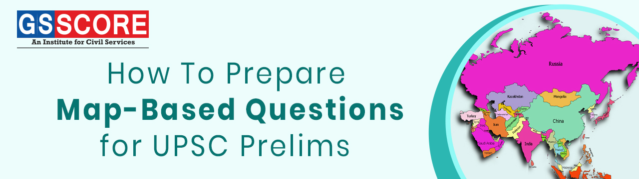 How To Prepare Map-based Questions for UPSC Prelims - GS Score - GS SCORE